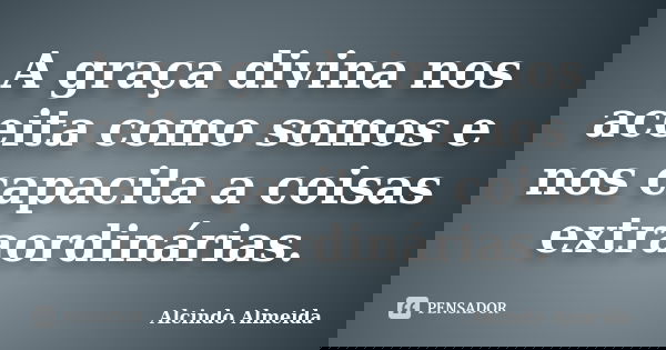 A Graça Divina Nos Aceita Como Somos E Alcindo Almeida Pensador