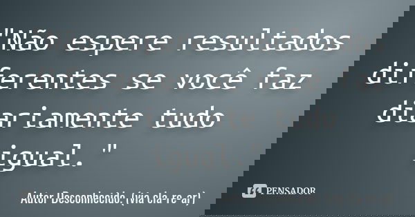 "Não espere resultados diferentes... Autor Desconhecido. (via...