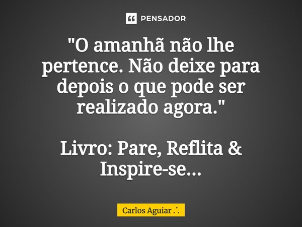 O Amanhã Não Lhe Pertence Carlos Aguiar Pensador