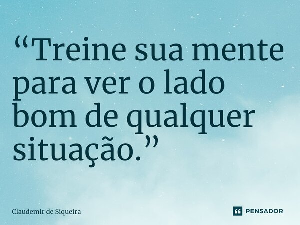 Treine Sua Mente Para Ver O Lado Claudemir De Siqueira Pensador