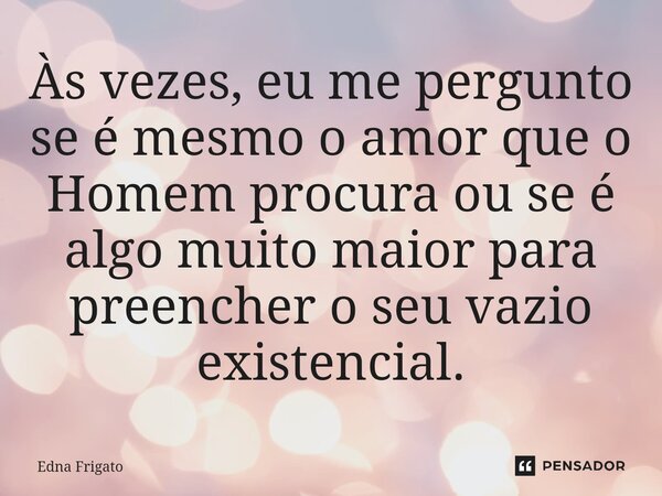 Às Vezes Eu Me Pergunto Se é Mesmo Edna Frigato Pensador