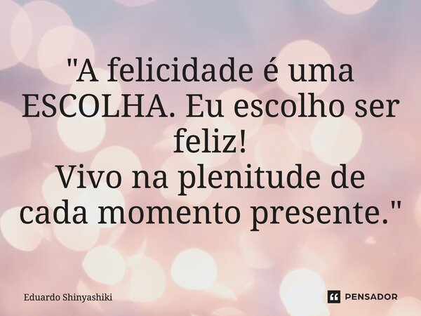 A felicidade é uma ESCOLHA. Eu... Eduardo Shinyashiki - Pensador A felicidade é uma ESCOLHA. Eu... Eduardo Shinyashiki - Pensador
