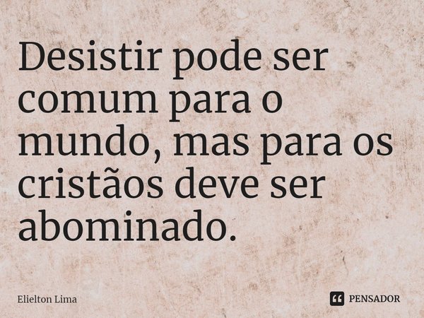 desistir Pode Ser Comum Para O Mundo Elielton Lima Pensador