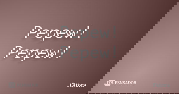 Pepew! Pepew! Fatora - Pensador