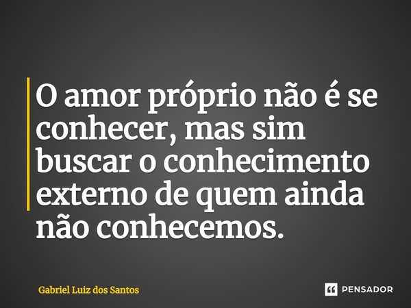 o Amor Próprio Não é Se Conhecer Gabriel Luiz Dos Santos Pensador