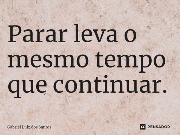 parar Leva O Mesmo Tempo Que Gabriel Luiz Dos Santos Pensador
