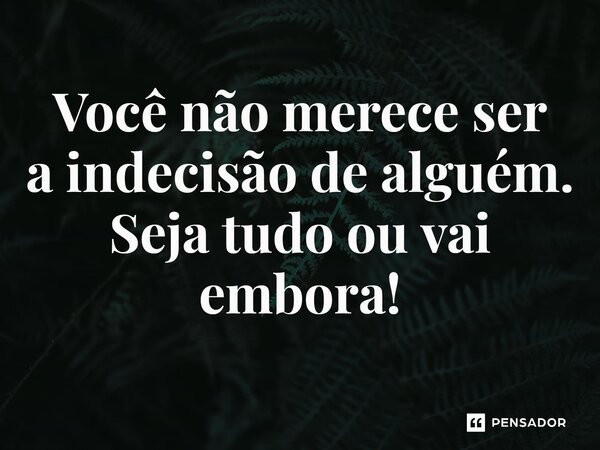 você Não Merece Ser A Indecisão De Alguém Seja Tudo Ou Pensador