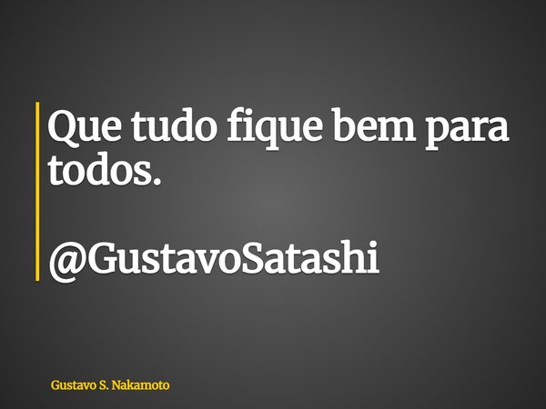 Que tudo fique bem para todos.... Gustavo S. Nakamoto - Pensador