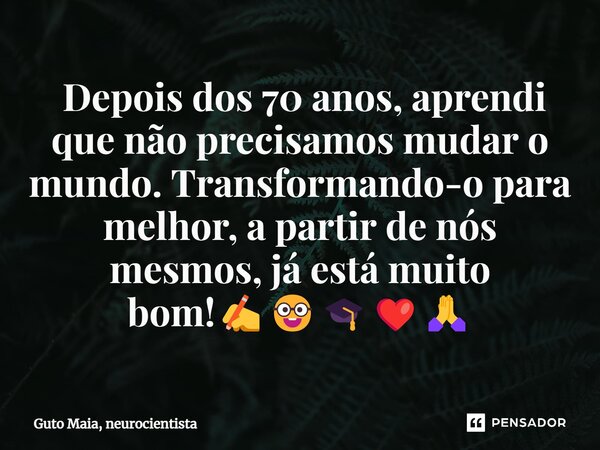 Depois Dos 70 Anos Aprendi Que Não Guto Maia Neurocientista Pensador
