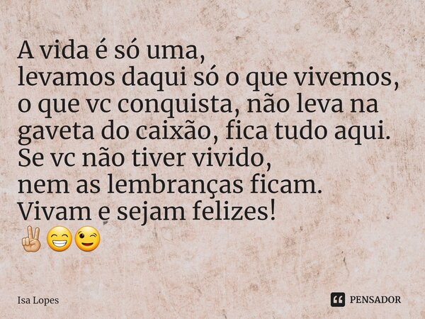 a Vida é Só Uma Levamos Daqui Só Isa Lopes Pensador
