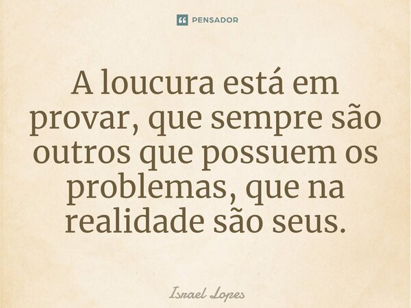 a Loucura Está Em Provar Que Sempre Israel Lopes Pensador