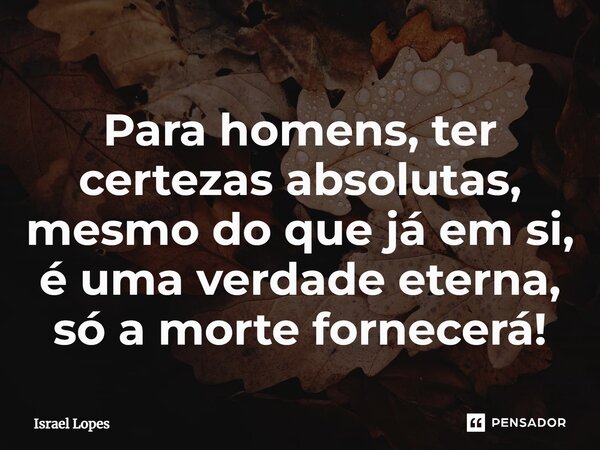 para Homens Ter Certezas Absolutas Israel Lopes Pensador