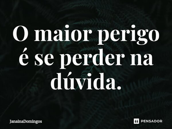 O maior Perigo é Se Perder Na Janainadomingos Pensador