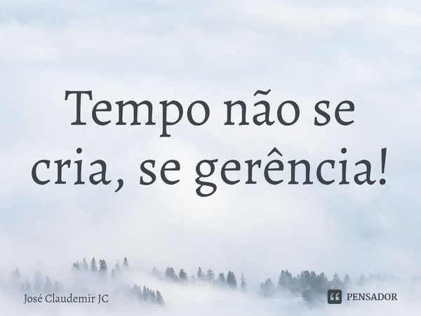 tempo Não Se Cria Se Gerência José Claudemir Jc Pensador