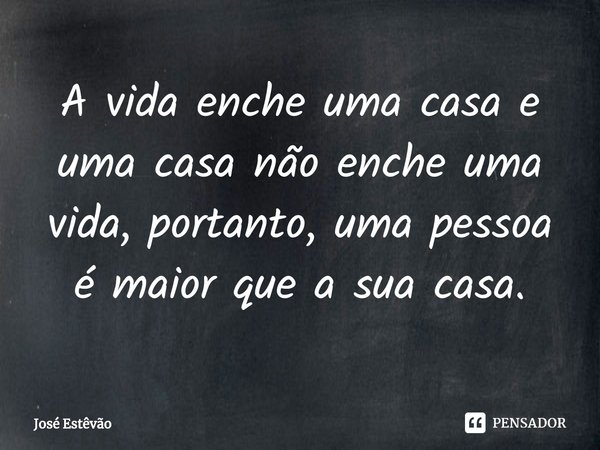 a Vida Enche Uma Casa E Uma Casa Não José Estêvão Pensador