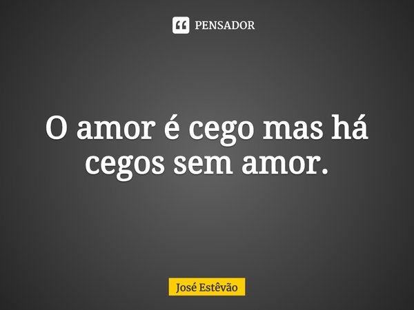 o Amor é Cego Mas Há Cegos Sem José Estêvão Pensador
