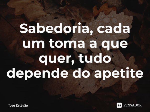 sabedoria Cada Um Toma A Que Quer José Estêvão Pensador