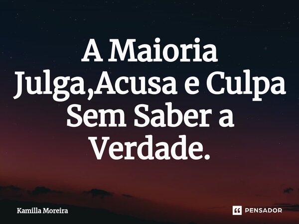 A Maioria Julga Acusa E Culpa Sem Saber Kamilla Moreira Pensador