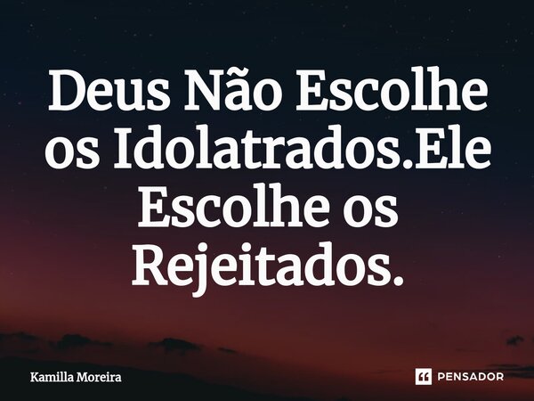 Deus Não Escolhe Os Idolatrados Ele Kamilla Moreira Pensador