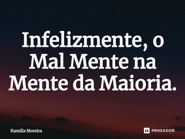 infelizmente O Mal Mente Na Mente Da Kamilla Moreira Pensador