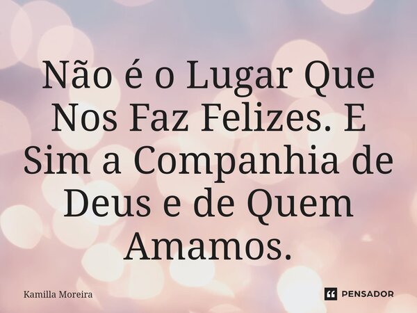 não é O Lugar Que Nos Faz Felizes Kamilla Moreira Pensador