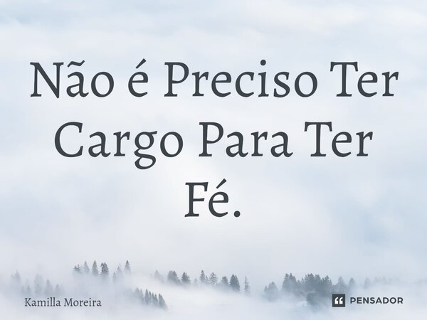 Não é Preciso Ter Cargo Para Ter Fé Kamilla Moreira Pensador