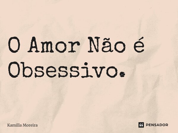 o Amor Não é Obsessivo Kamilla Moreira Pensador