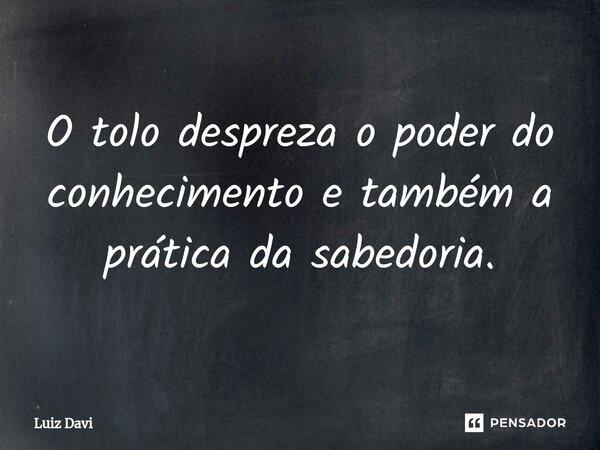 o Tolo Despreza O Poder Do Luiz Davi Pensador