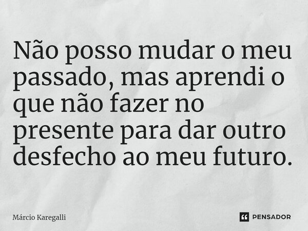 não Posso Mudar O Meu Passado Mas Márcio Karegalli Pensador