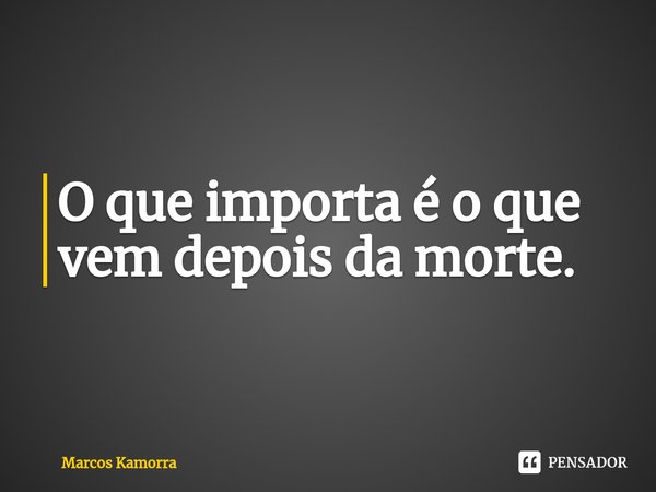 o Que Importa é O Que Vem Depois Da Marcos Kamorra Pensador