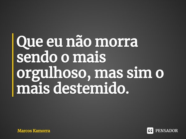 que Eu Não Morra Sendo O Mais Marcos Kamorra Pensador