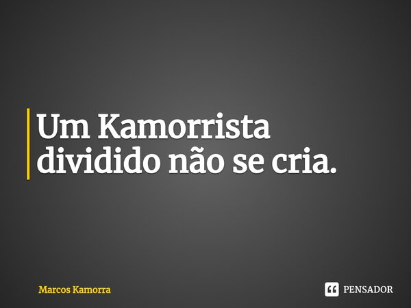 um Kamorrista Dividido Não Se Cria Marcos Kamorra Pensador