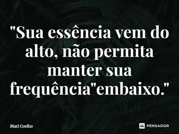 Sua Essência Vem Do Alto Não Mari Coelho Pensador