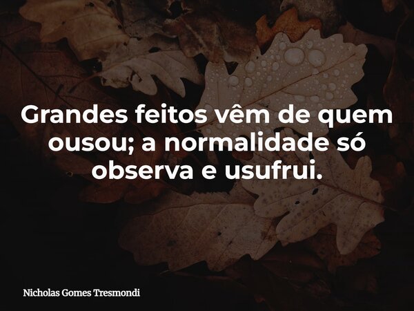 Grandes feitos vêm de quem ousou; a... Nicholas Gomes Tresmondi - Pensador