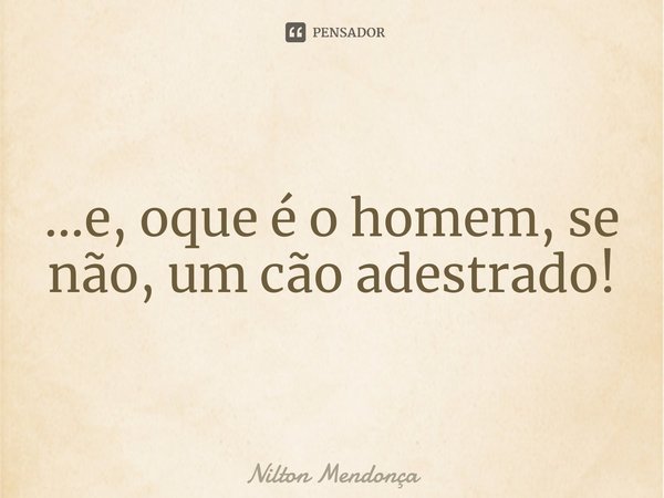 E Oque é O Homem Se Não Um Nilton Mendonça Pensador