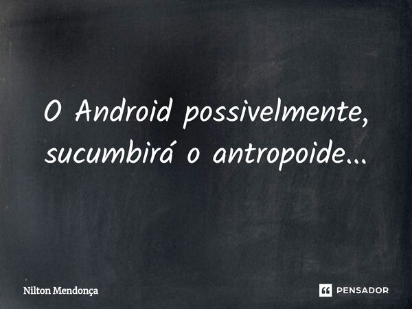 ⁠O Android possivelmente, sucumbirá o... Nilton Mendonça - Pensador