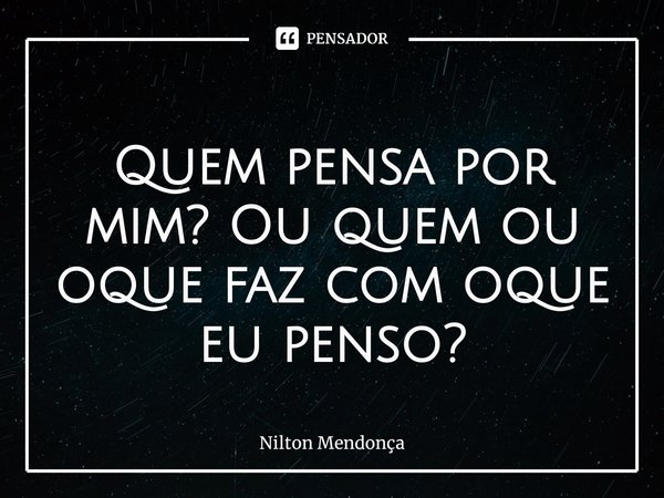 Quem Pensa Por Mim Ou Quem Ou Oque Nilton Mendonça Pensador