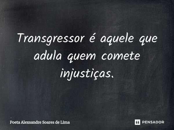 transgressor é Aquele Que Adula Quem Poeta Alexsandre Soares De