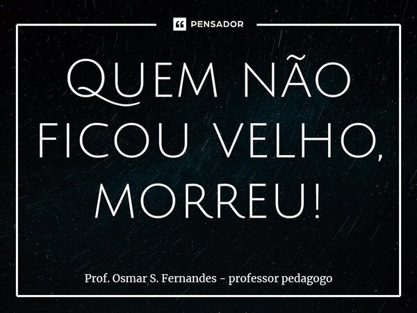 ⁠quem Não Ficou Velho Morreu Prof Osmar S Fernandes Pensador