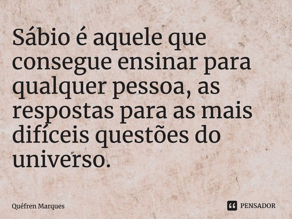 Sábio é Aquele Que Consegue Ensinar Quéfren Marques Pensador
