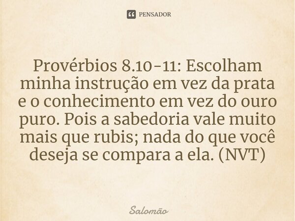 provérbios 8 10 11 Escolham Minha Salomão Pensador