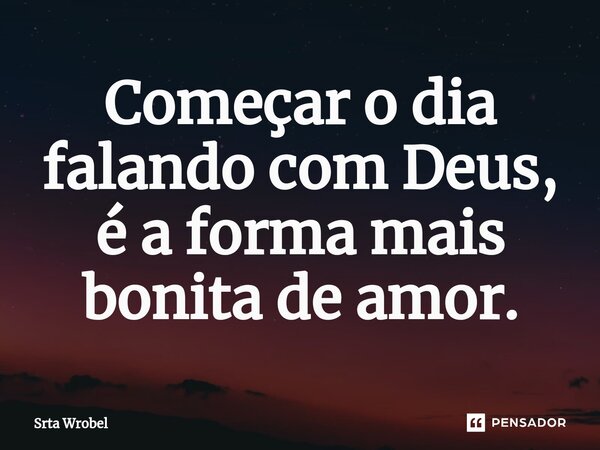 começar O Dia Falando Com Deus é A Srta Wrobel Pensador