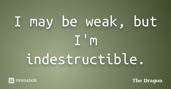 I may be weak, but I'm indestructible. The Dragon - Pensador