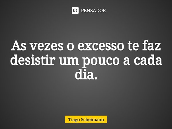 as Vezes O Excesso Te Faz Desistir Um Tiago Scheimann Pensador