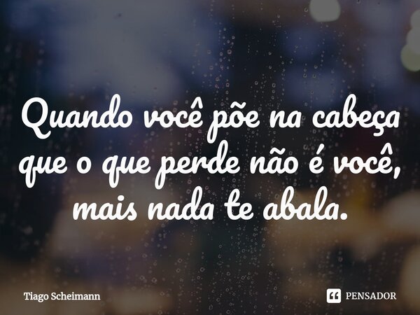 quando Você Põe Na Cabeça Que O Tiago Scheimann Pensador