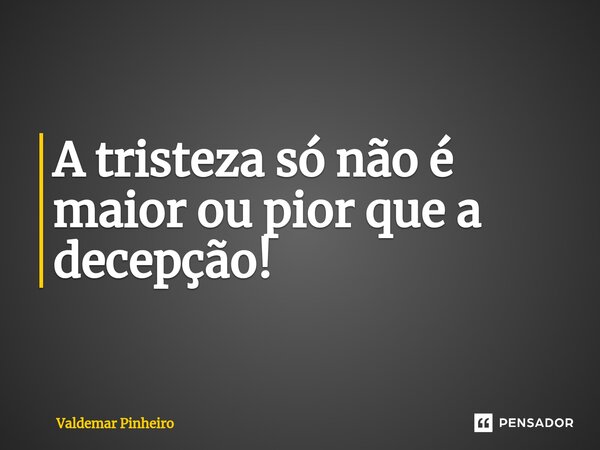 a Tristeza Só Não é Maior Ou Pior Valdemar Pinheiro Pensador