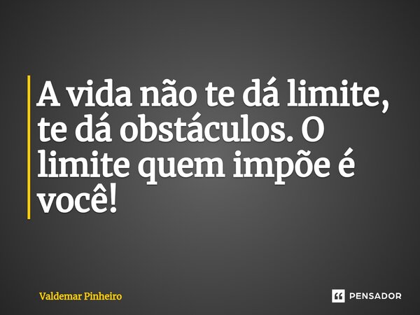 a Vida Não Te Dá Limite Te Dá Valdemar Pinheiro Pensador