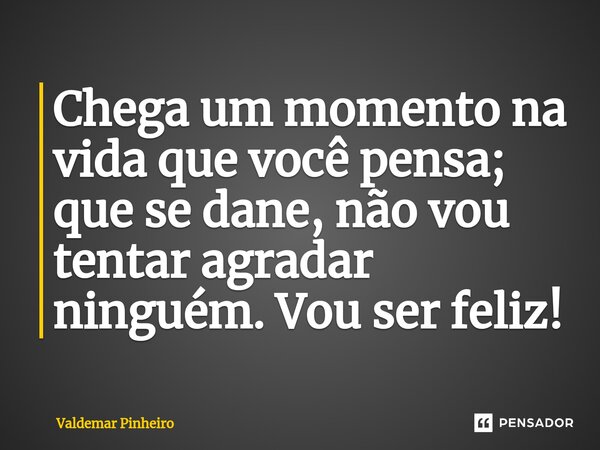 Chega Um Momento Na Vida Que Você Valdemar Pinheiro Pensador
