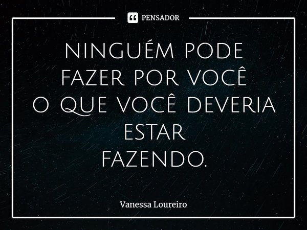 ninguém Pode Fazer Por Você O Que Vanessa Loureiro Pensador