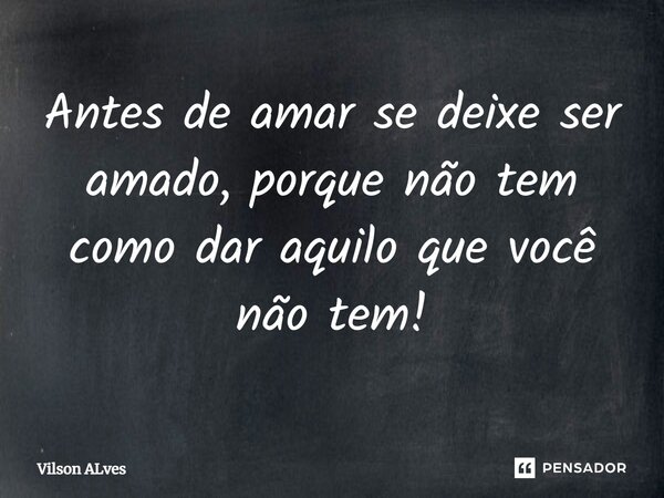 Antes De Amar Se Deixe Ser Amado Porque Vilson Alves Pensador